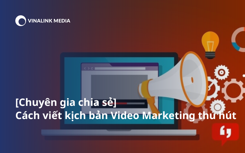 Cách viết kịch bản Video Marketing thu hút từ chuyên gia